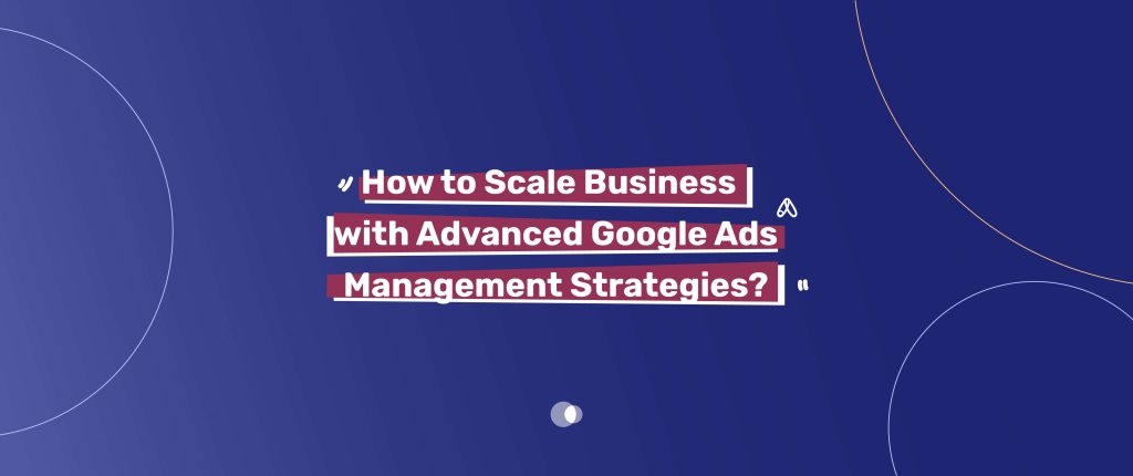 How to Scale Business with Advanced Google Ads Management Strategies ...
